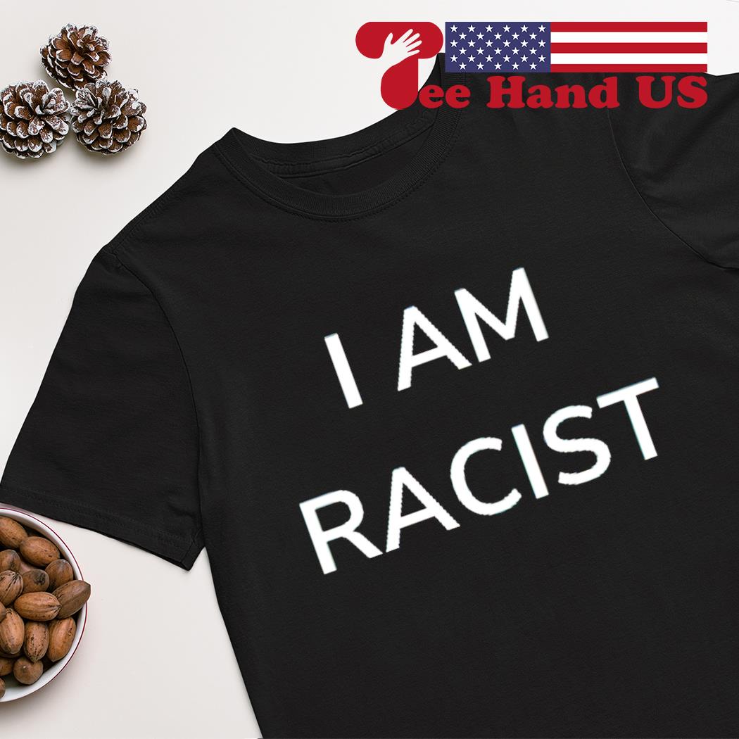 I am racist shirt, hoodie, sweater, long sleeve and tank top